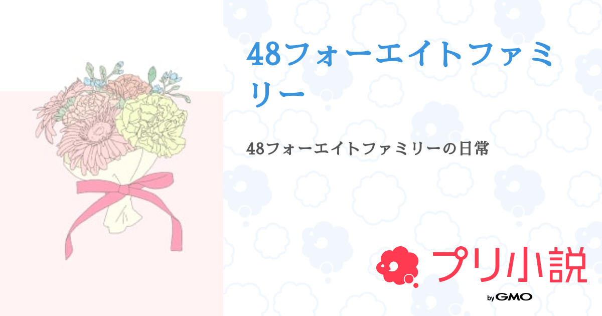 48フォーエイトファミリー 全2話 【連載中】(にちかさんの小説) 無料スマホ夢小説ならプリ小説 Bygmo